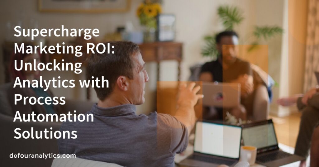 Supercharge Marketing ROI: Unlocking Analytics with Process Automation Solutions - DeFour Analytics